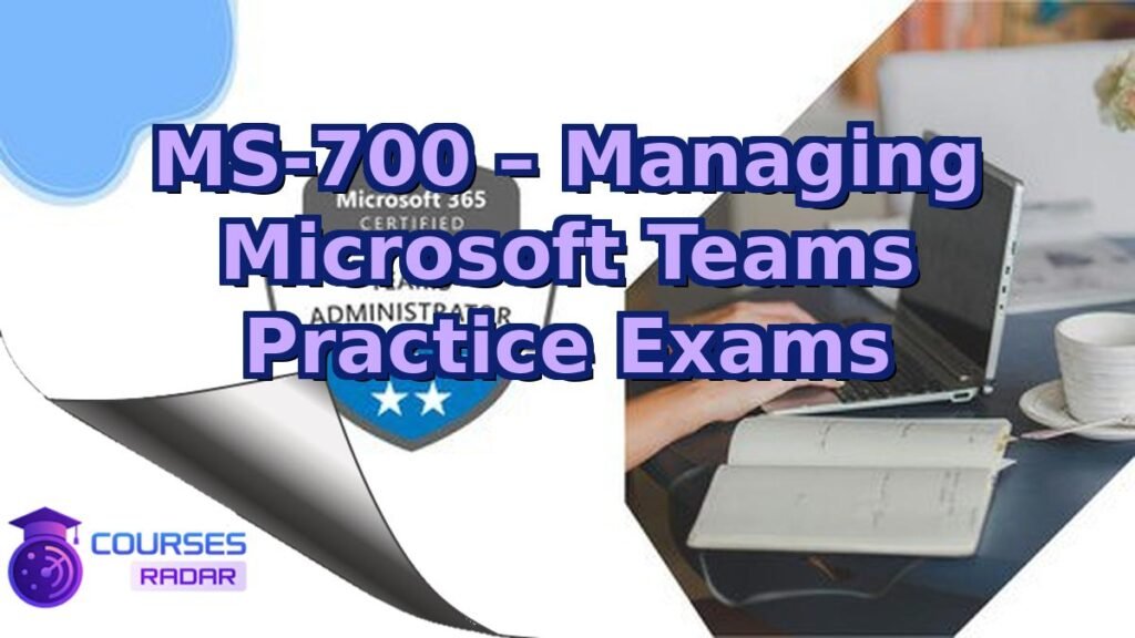 MS-700 - Managing Microsoft Teams Practice Exams – Free Course