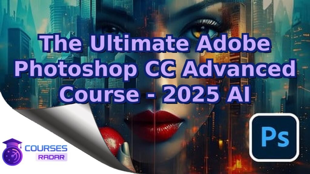 The Ultimate Adobe Photoshop CC Advanced Course – 2025 + AI – Free Course