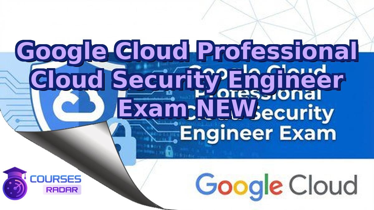 Google Cloud Professional Cloud Security Engineer Exam NEW – Free Course