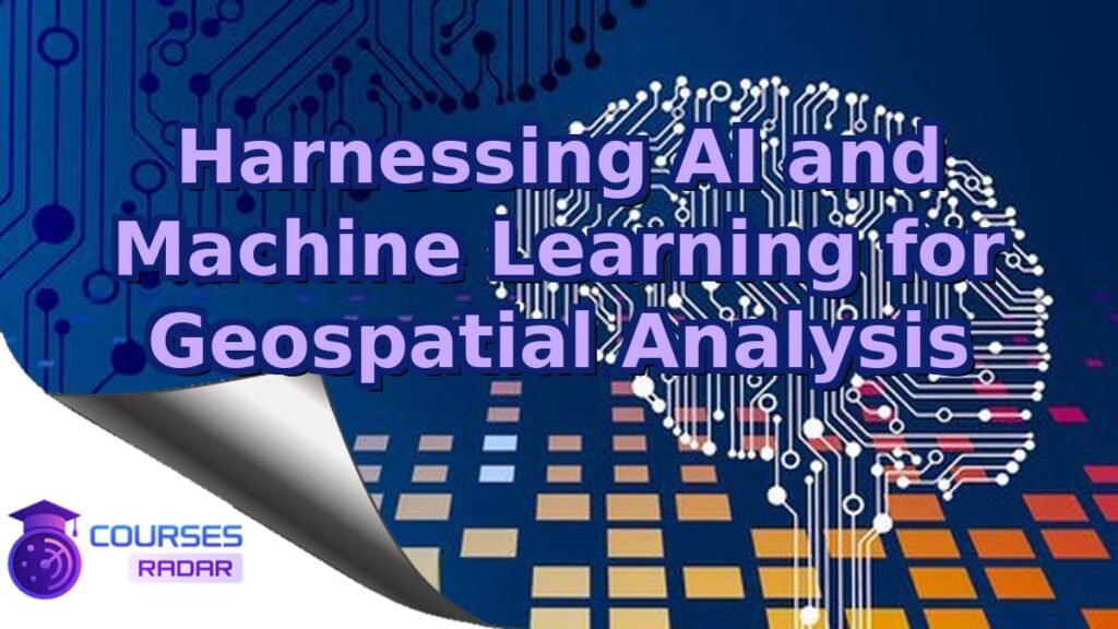 Harnessing AI and Machine Learning for Geospatial Analysis – Free Course